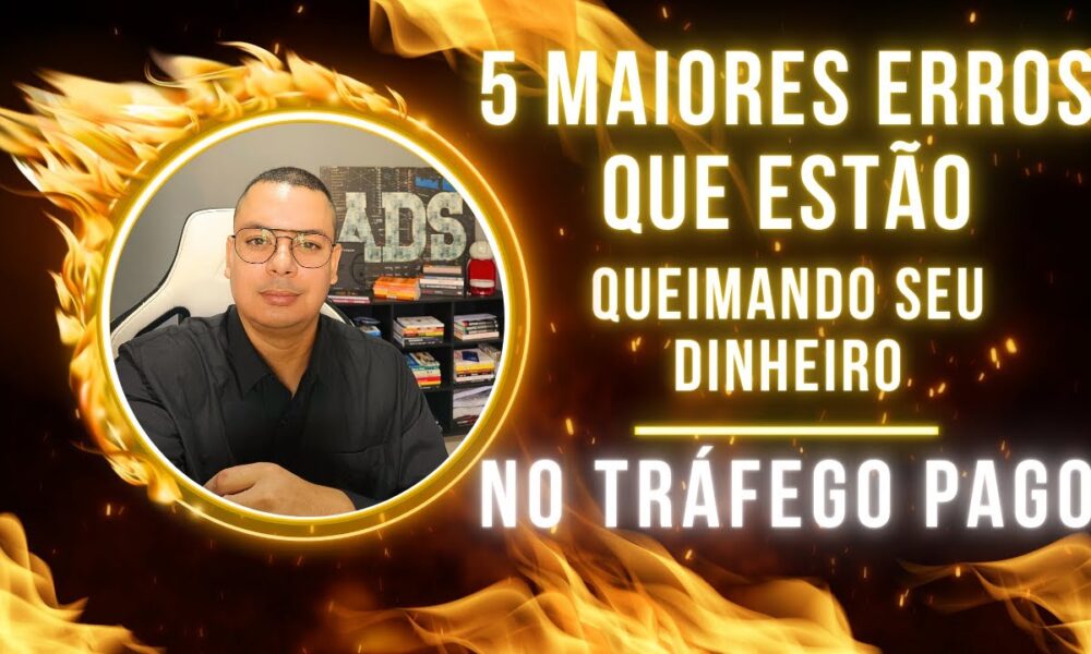 Os 5 Maiores Erros Que Estão Queimando Seu Dinheiro No Tráfego Pago ...